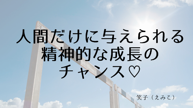 人間だけに与えられる精神的な成長のチャンス♡｜笑子（えみこ）｜coconalaブログ